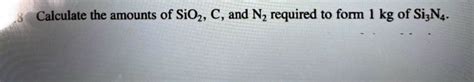 solved calculate the amounts of sio2 c and n2 required to form 1 kg
