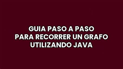 Guia Paso A Paso Para Recorrer Un Grafo Utilizando Java