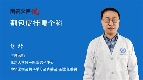 割包皮挂哪个科 割包皮挂什么科 北京大学第一医院 男科中心 主任医师 彭靖 视频科普 中国医药信息查询平台