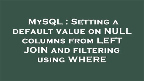 Mysql Setting A Default Value On Null Columns From Left Join And Filtering Using Where Youtube
