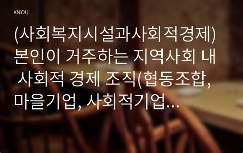 사회복지시설과사회적경제 본인이 거주하는 지역사회 내 사회적 경제 조직협동조합 마을기업 사회적기업 등 기관을 한 곳 선정하여 방송통신대