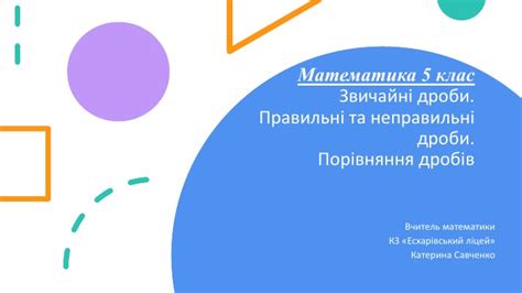 Звичайні дроби Правильні та неправильні дроби Порівняння дробів математика 5 клас
