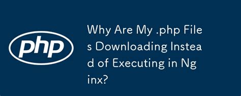 為什麼我的 Php 檔案是下載而不是在 Nginx 中執行？ Php教程 Php中文網