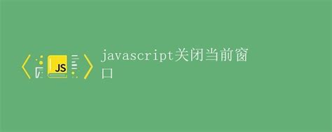Javascript关闭当前窗口极客笔记