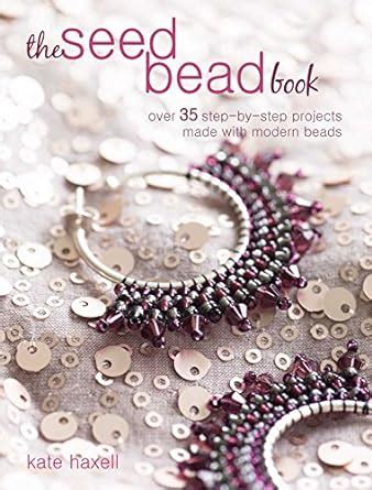 The Seed Bead Book Over Step By Step Projects Made With Modern Beads Haxell Kate