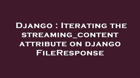 Django Iterating The Streamingcontent Attribute On Django Fileresponse Youtube