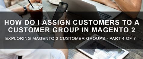 How Do I Assign Customers To A Customer Group In Magento 2 Customer