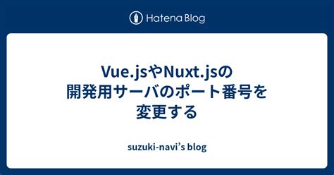 Vuejsやnuxtjsの開発用サーバのポート番号を変更する Suzuki Navis Blog