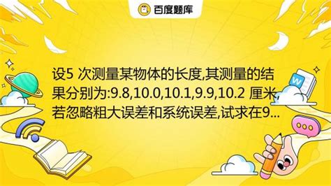 设5 次测量某物体的长度其测量的结果分别为9810010199102 厘米若忽略粗大误差和系统误差试求在9973的置信概率下对被测物体的小百度教育