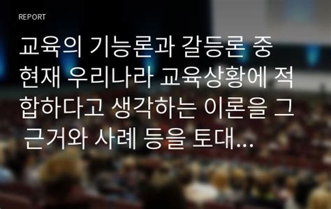 교육의 기능론과 갈등론 중 현재 우리나라 교육상황에 적합하다고 생각하는 이론을 그 근거와 사례 등을 토대로 본인의 주장을 논리적으로 제시하시오 레포트