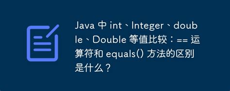 Java 中 Int、integer、double、double 等值比较: 运算符和 Equals 方法的区别是什么? 美云 Java 中 Int、integer、double、double 等值比较: 运算符和 Equals 方法的区别是什么? 美云