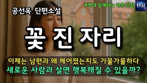 잠자며 듣는 한국 소설 이제는 남편과 왜 헤어졌는지도 가물가물하다 새로운 사람과 살면 행복해질 수 있을까 꽃 진 자리