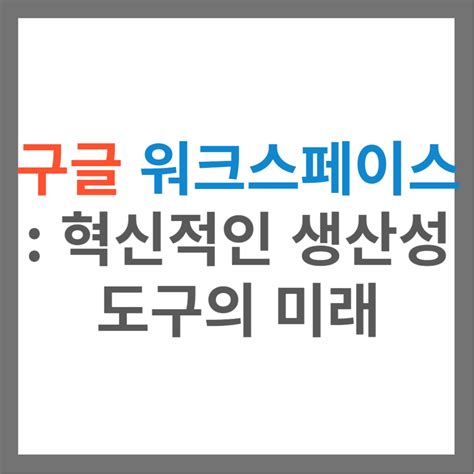 구글 워크스페이스 혁신적인 생산성 도구의 미래 [직장인 업무도구 시리즈]