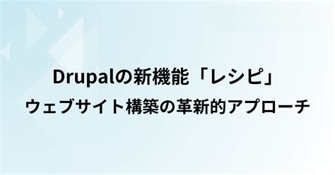 Drupalの新機能「レシピ」：ウェブサイト構築の革新的アプローチ Drupal Cms ラボ