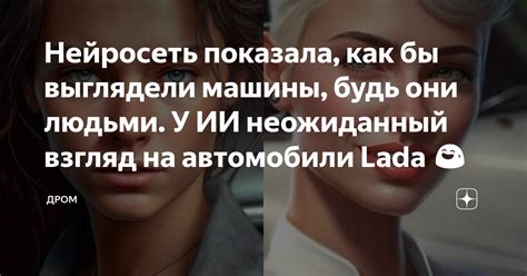 Нейросеть показала как бы выглядели машины будь они людьми У ИИ неожиданный взгляд на