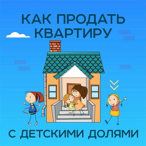 Как продать квартиру с детскими долями Если в квартире есть доли несовершеннолетних процесс