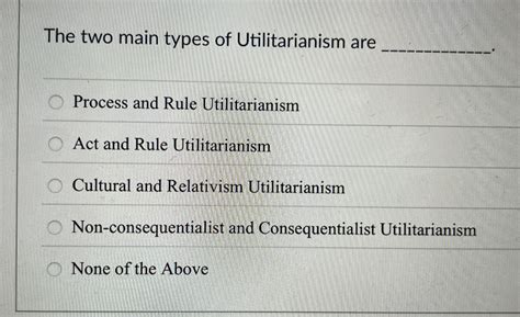 Solved The Two Main Types Of Utilitarianism Are Process And