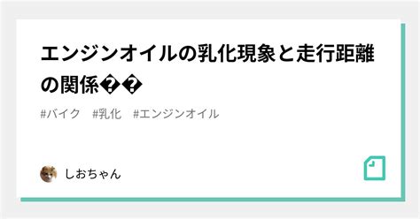 エンジンオイルの乳化現象と走行距離の関係しおちゃん