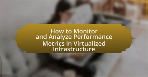 How To Monitor And Analyze Performance Metrics In Virtualized Infrastructure •