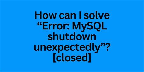 How Can I Solve Error Mysql Shutdown Unexpectedly” Closed By Daniel Martin Sep 2024
