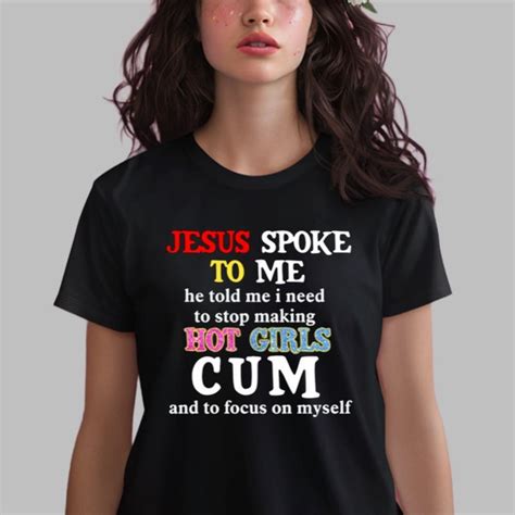 Jesus Spoke Το Μe He Told Me I Need To Stop Making Hot Girls Cum Shirt