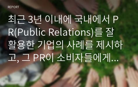 최근 3년 이내에 국내에서 Prpublic Relations를 잘 활용한 기업의 사례를 제시하고 그 Pr이 소비자들에게 어떠한 영향긍정적 또는 부정적 실패 또는