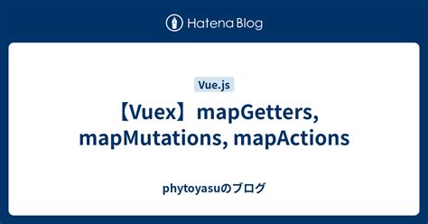 【vuex】mapgetters Mapmutations Mapactions Phytoyasuのブログ