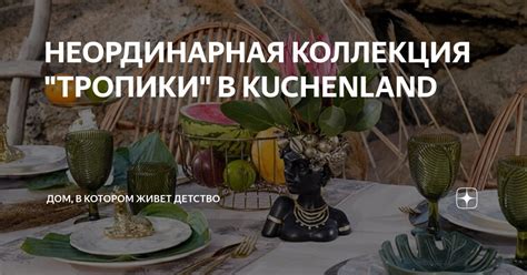 НЕОРДИНАРНАЯ КОЛЛЕКЦИЯ ТРОПИКИ В Kuchenland ДОМ В КОТОРОМ ЖИВЕТ ДЕТСТВО Дзен