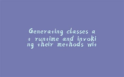 Generating Classes At Runtime And Invoking Their Methods With And Without The Use Of Reflection