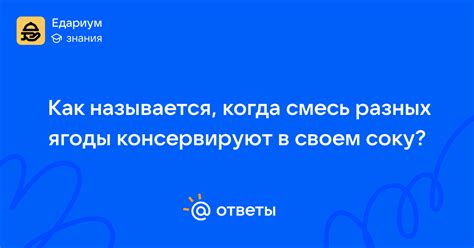 Как называется когда смесь разных ягоды консервируют в своем соку Ответы Mail