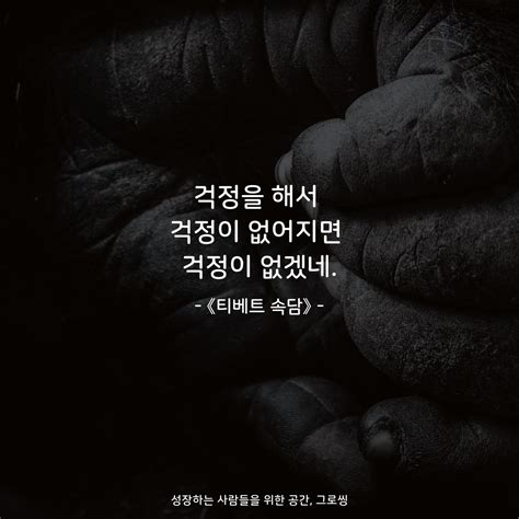 걱정을 해서 걱정이 없어지면 걱정이 없겠네 《티베트 속담》 그로씽