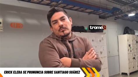 Erick Elera Rompe Su Silencio Santiago Suárez Que Las Cosas Se Aclaren La Justicia Es Lo