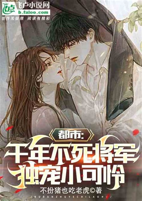 都市不死的千年将军独宠小可怜 不扮猪也吃老虎小说 全本小说下载 飞卢小说网