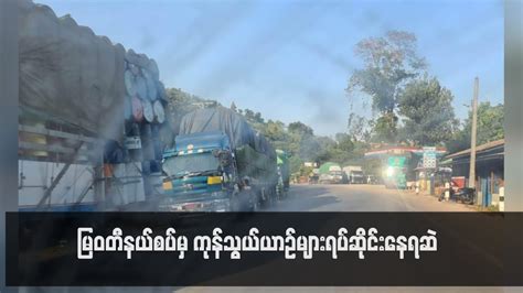 မြဝတီနယ်စပ်မှ ကုန်သွယ်ယာဉ်များ ရပ်ဆိုင်းနေရဆဲ Youtube
