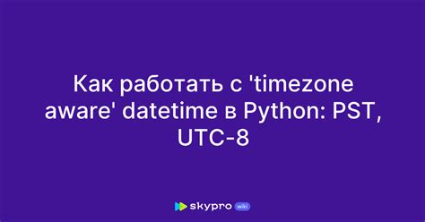 Как работать с Timezone Aware Datetime в Python Pst Utc 8