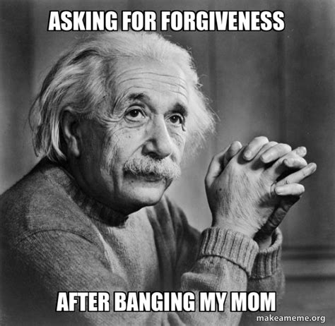Asking For Forgiveness After Banging My Mom Serious Albert Einstein