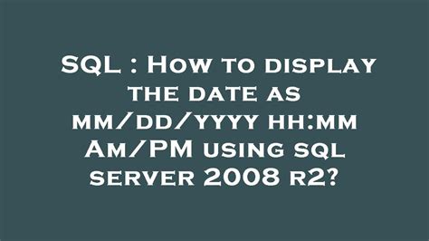 Sql How To Display The Date As Mmddyyyy Hhmm Ampm Using Sql Server 2008 R2 Youtube