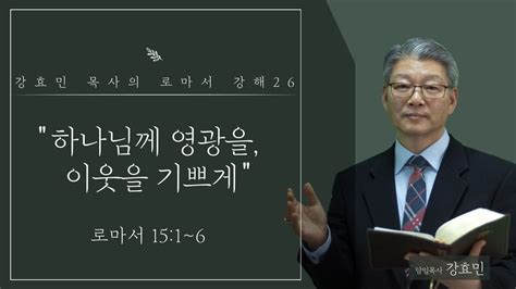 강효민 목사의 로마서 강해26 하나님께 영광을 이웃을 기쁘게 로마서 15 1~6 강효민목사 바울 로마서 영광 기쁨