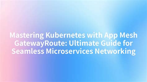 Mastering Kubernetes With App Mesh Gatewayroute Ultimate Guide For