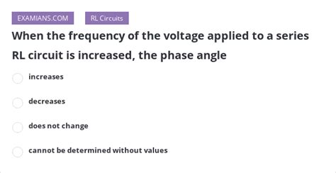 When The Frequency Of The Voltage Applied To A Series RL Circuit Is Increased The Phase Angle