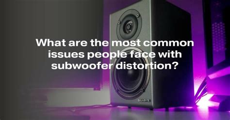 What Are The Most Common Issues People Face With Subwoofer Distortion All For Turntables