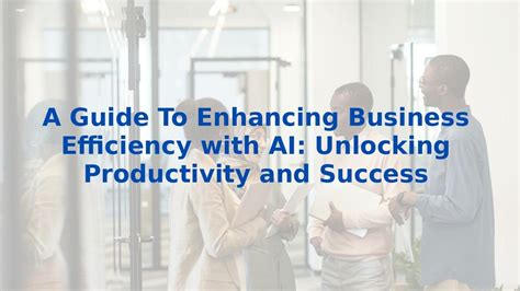 A Guide To Enhancing Business Efficiency With Ai Unlocking Productivity And Success