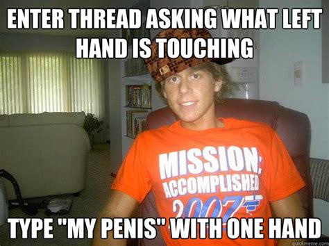Enter Thread Asking What Left Hand Is Touching Type My Penis With One Hand Scumbag Vesti