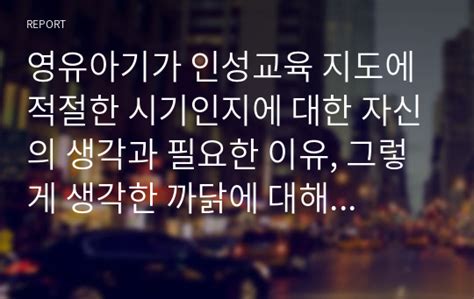영유아기가 인성교육 지도에 적절한 시기인지에 대한 자신의 생각과 필요한 이유 그렇게 생각한 까닭에 대해 논리적으로 서술하시오 레포트