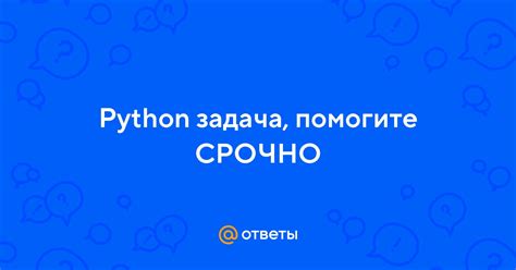 Ответы Python задача помогите СРОЧНО