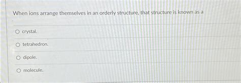 Solved When Ions Arrange Themselves In An Orderly Structure