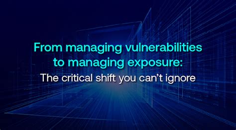 From Managing Vulnerabilities To Managing Exposure The Critical Shift