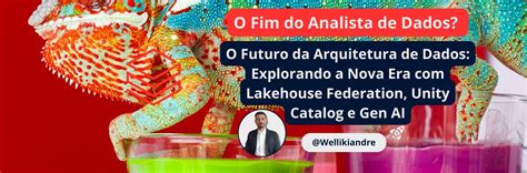 O Futuro Da Arquitetura De Dados Explorando A Nova Era Com Lakehouse Federation Unity Catalog