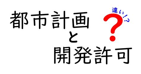 都市計画と開発許可の違いを簡単に解説！あなたの街を守るルールとは？