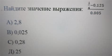2 0 125 1 Найдите значение выражения 0 005 A 2 8 B 0 025 C 0 28 Д 25 Школьные Знания Com